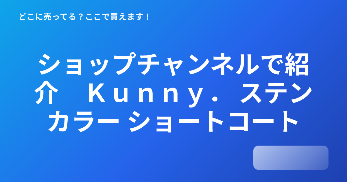「ショップチャンネルで紹介 Kunny． ステンカラー ショートコート」はどこで売ってる？おすすめ購入場所と価格の比較ポイント｜どこに売ってる ...